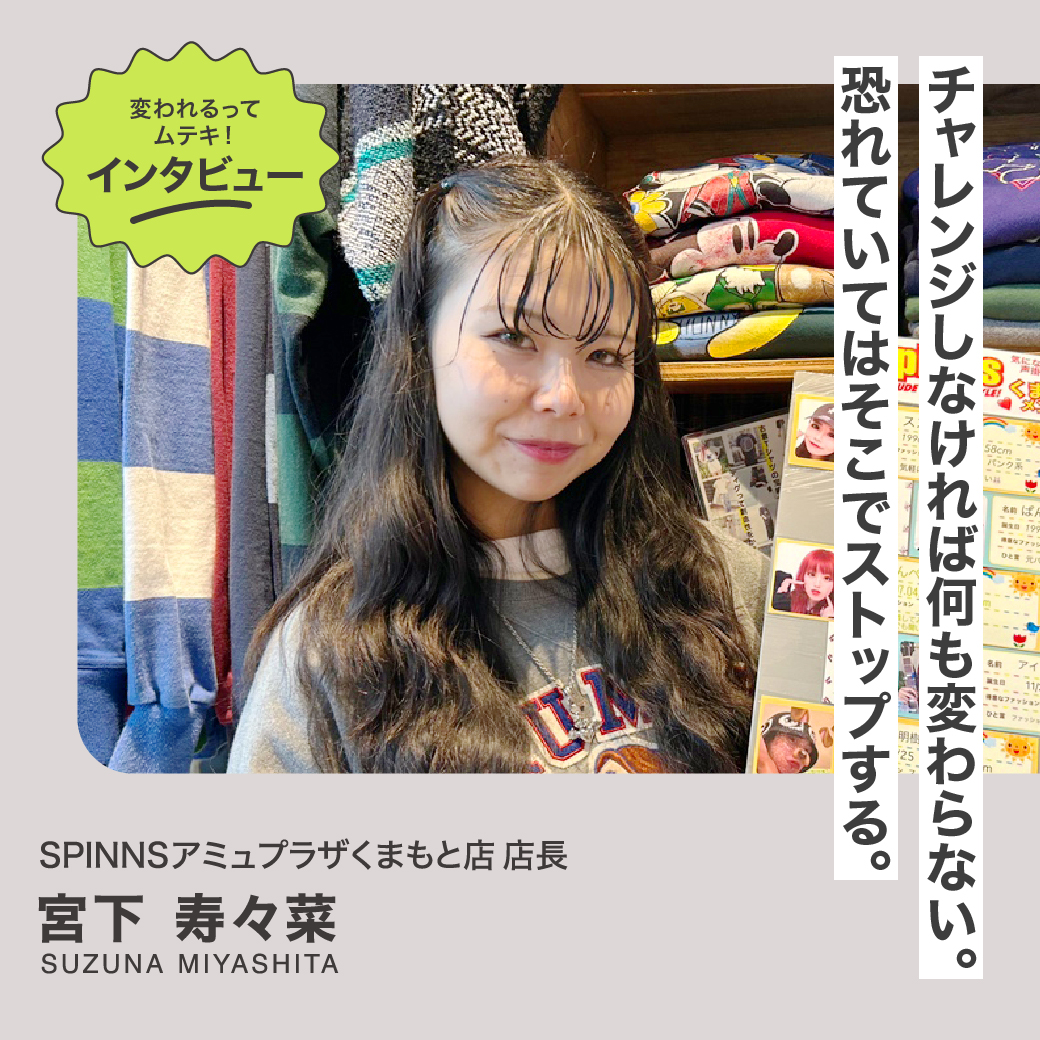 変われるってムテキインタビュー vol.36 SPINNS アミュプラザくまもと店 店長 宮下 寿々菜 | SPINNS